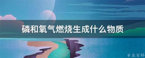 磷和氧气燃烧生成什么物质 业百科