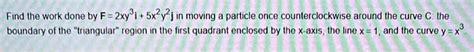 Solved Calculate The Amount Of Work Find The Work Done By F 2xy3i 5xy2j In Moving A