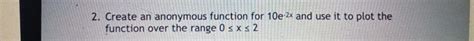 Solved 2 Create An Anonymous Function For 10e 2x And Use It