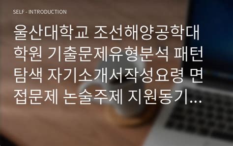 울산대학교 조선해양공학대학원 기출문제유형분석 패턴탐색 자기소개서작성요령 면접문제 논술주제 지원동기작성요령 추천서작성견본 자기소개서