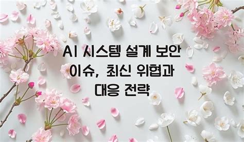 Ai 시스템 설계 보안 이슈 최신 위협과 대응 전략