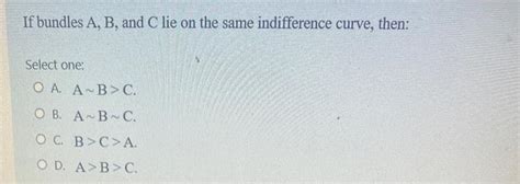 Solved If Bundles A B And C Lie On The Same Indifference Chegg Com