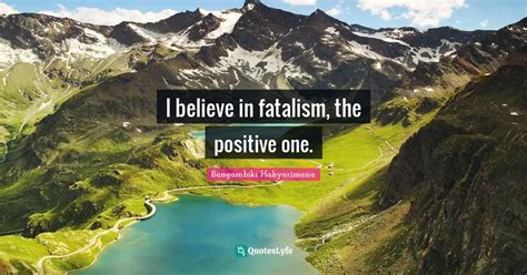 I Believe In Fatalism The Positive One Quote By Bangambiki Habyarimana Quoteslyfe