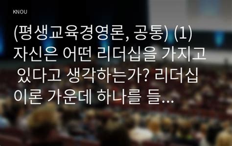 평생교육경영론 공통 1 자신은 어떤 리더십을 가지고 있다고 생각하는가 리더십 이론 가운데 하나를 들어 분석하시오 2 교재 3장강의 5강을 참고하여 평생