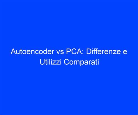 Autoencoder Vs Pca Differenze E Utilizzi Comparati
