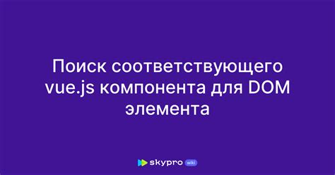 Поиск соответствующего Vuejs компонента для Dom элемента