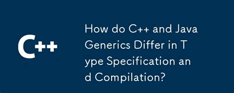 how do c and java generics differ in type specification and compilation c php cn