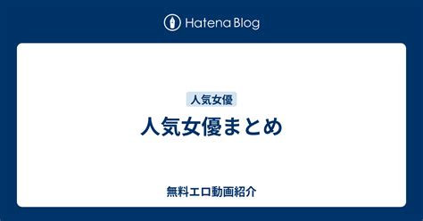 人気女優まとめ 無料エロ動画紹介