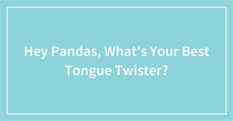 Hey Pandas Whats Your Best Tongue Twister Closed Bored Panda