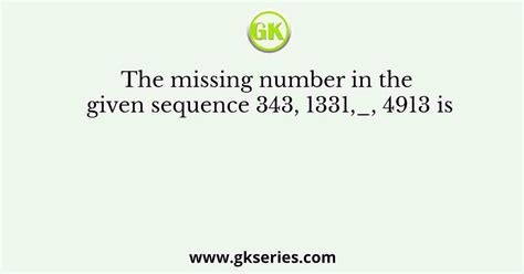 The Missing Number In The Given Sequence 343 1331 4913 Is