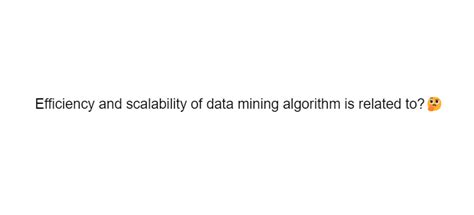 Efficiency And Scalability Of Data Mining Algorithm Is Related To