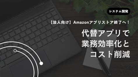 【法人向け】amazonアプリストア終了へ！代替アプリで業務効率化とコスト削減
