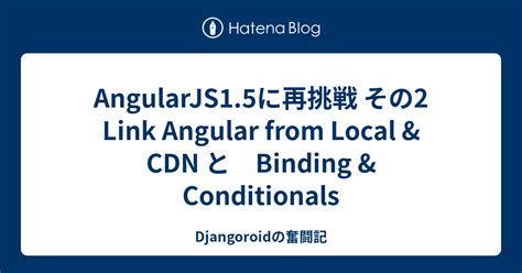 angularjs1 5に再挑戦 その2 link angular from local and cdn と binding and conditionals djangoroidの奮闘記
