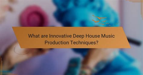 Innovative Deep House Music Production Techniques For Unique