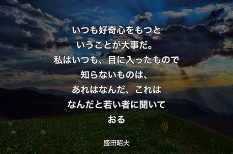 いつも好奇心をもつということが大事だ。私はいつも、目に入ったもので知らないものは、あれはなんだ、これはなんだと若い者に聞いておる 盛田昭夫