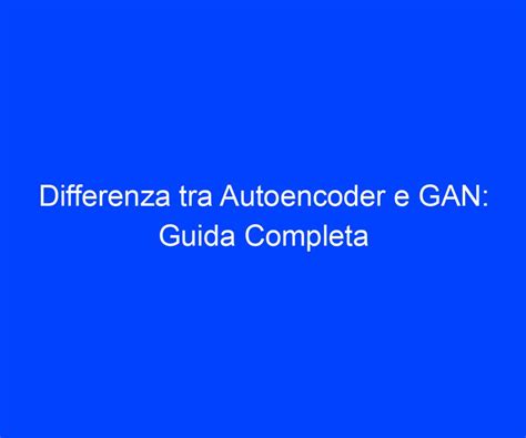 Differenza Tra Autoencoder E Gan Guida Completa