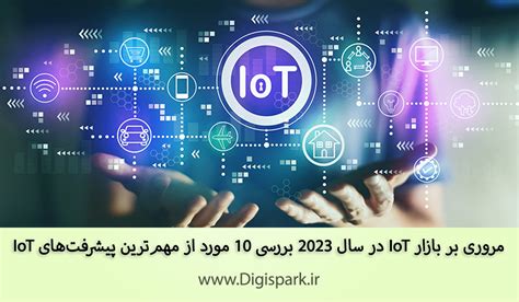 مروری بر بازار Iot در سال ۲۰۲۳ بررسی ۱۰ مورد از مهم‌ترین پیشرفت‌های Iot دیجی اسپارک