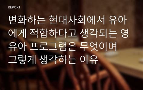 변화하는 현대사회에서 유아에게 적합하다고 생각되는 영유아 프로그램은 무엇이며 그렇게 생각하는 이유 레포트