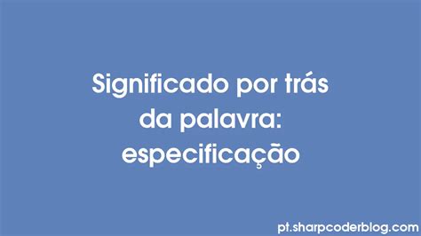 Significado Por Trás Da Palavra Especificação Sharp Coder Blog