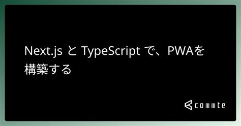 Nextjs と Typescript で、pwaを構築する コムテブログ