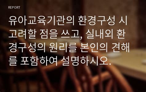 유아교육기관의 환경구성 시 고려할 점을 쓰고 실내외 환경구성의 원리를 본인의 견해를 포함하여 설명하시오 레포트