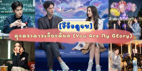 [รีวิวดูจบ] ซีรีส์ดุจดวงดาวเกียรติยศ You Are My Glory ฟินไปกับคู่นักแสดงแถวหน้าของจีน ตี๋