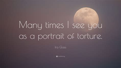 Ira Glass Quote Many Times I See You As A Portrait Of Torture”