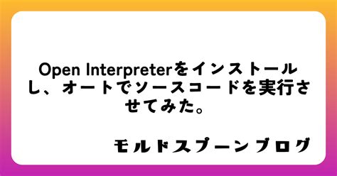 Open Interpreterをインストールし、オートでソースコードを実行させてみた。 モルドスプーンブログ