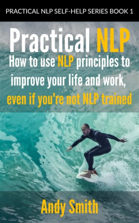 Practical Nlp How To Use Nlp Principles To Improve Your Life And Work Even If Youre Not Nlp