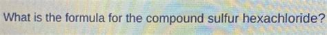 What Is The Formula For The Compound Sulfur Hexachloride Question Ai