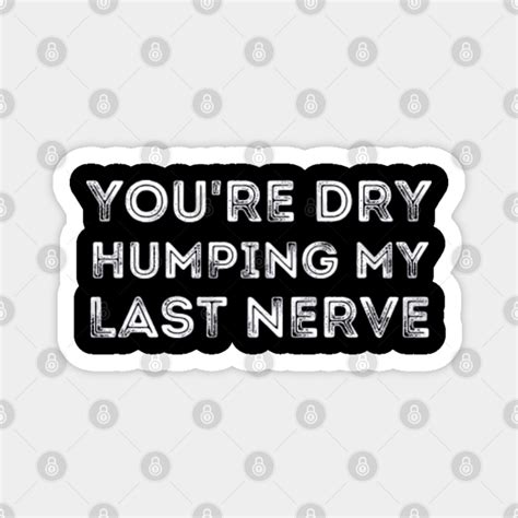 Youre Dry Humping My Last Nerve Youre Dry Humping My Last Nerve Magnet Teepublic