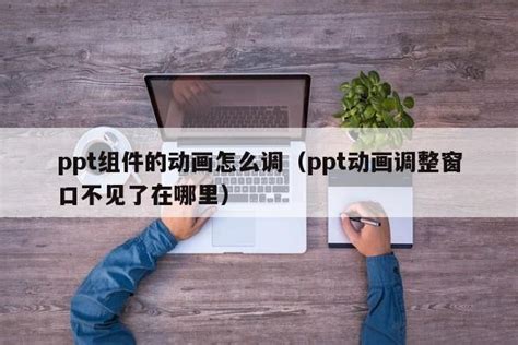 ppt组件的动画怎么调ppt动画调整窗口不见了在哪里 ppt教程 PPT之友