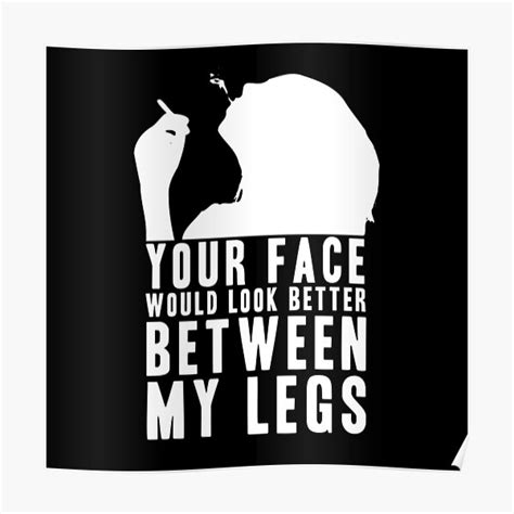 Your Face Would Look Better Between My Legs T Poster By Jamesandluis Redbubble