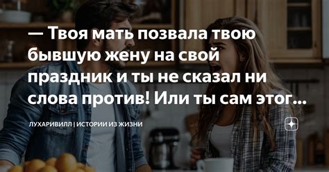 Твоя мать позвала твою бывшую жену на свой праздник и ты не сказал ни слова против Или ты сам