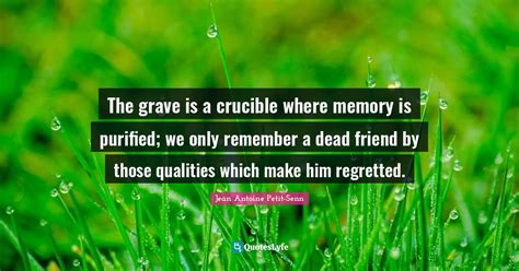The Grave Is A Crucible Where Memory Is Purified We Only Remember A D