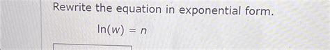 Solved Rewrite The Equation In Exponential Form Ln W N Chegg Com