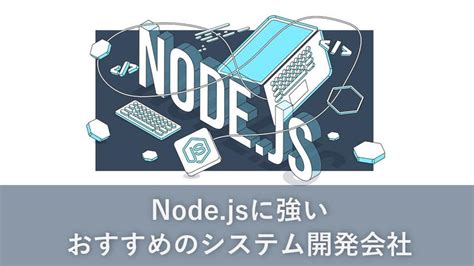 node jsに強いおすすめのシステム開発会社11社【2025年版】 システム開発のプロが発注成功を手助けする【発注ラウンジ】