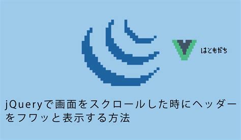 Jqueryで画面をスクロールした時にヘッダーをフワッと表示する方法 Vueは友達