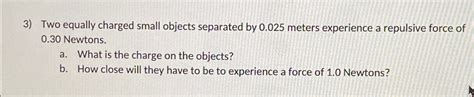 Solved Two Equally Charged Small Objects Separated By 0 025