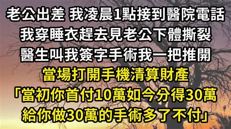 老公出差我凌晨1點接到醫院電話我穿睡衣趕去見老公下體撕裂醫生叫我簽字手術我一把推開當場打開手機清算財產當初你首付10萬如今分得30