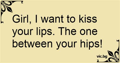 Girl I Want To Kiss Your Lips The One Between Your Hips