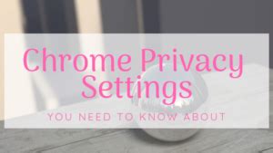 6 Chrome Privacy Settings You Need To Know About