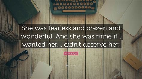 Amie Knight Quote She Was Fearless And Brazen And Wonderful And She Was Mine If I Wanted Her