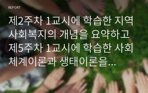 제2주차 1교시에 학습한 지역사회복지의 개념을 요약하고 제5주차 1교시에 학습한 사회체계이론과 생태이론을 사례와 레포트
