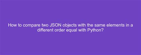 How To Compare Two Json Objects With The Same Elements In A Different Order Equal With Python
