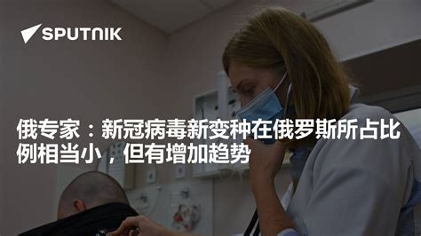 俄专家：新冠病毒新变种在俄罗斯所占比例相当小，但有增加趋势 2022年11月23日 俄罗斯卫星通讯社