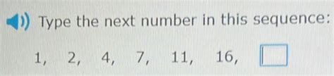 Solved Type The Next Number In This Sequence 1 2 4 7 11 16 [math]