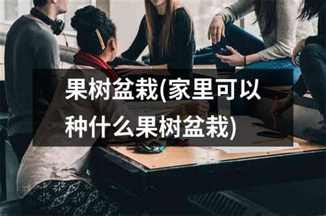 果树盆栽品种 盆栽果树常用树种有哪些 养花经验