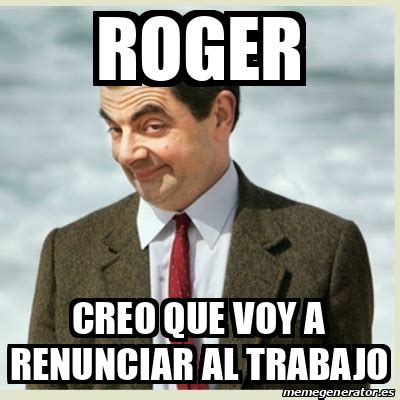 Meme Mr Bean Roger Creo Que Voy A Renunciar Al Trabajo 32493433