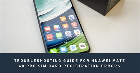 Huawei Mate Pro SIM Card Registration Errors A Comprehensive Troubleshooting Guide Seber Tech